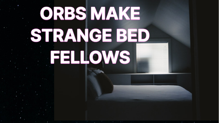 Orbs Make Strange Bed Fellows-Video – ORBICLE TIMES